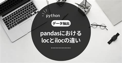 【データ抽出】locとilocの違いがどうしても覚えられないのでまとめます【pandas】 Ai Hub