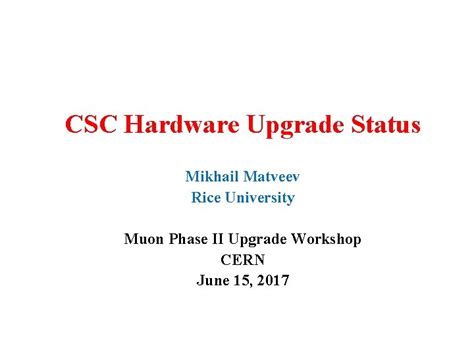CSC Hardware Upgrade Status Mikhail Matveev Rice University