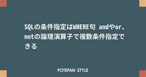 Sqlの条件指定はwhere句 Andやor、notの論理演算子で複数条件指定できる ポテパンスタイル