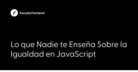 Lo Que Nadie Te Enseña Sobre La Igualdad En Javascript