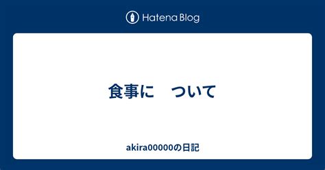 食事に ついて akira00000の日記