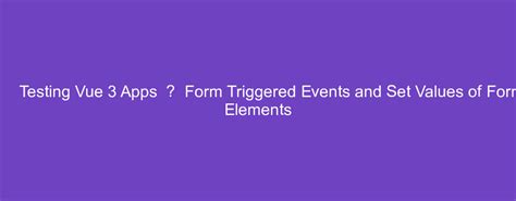 Testing Vue 3 Apps — Form Triggered Events And Set Values Of Form Elements