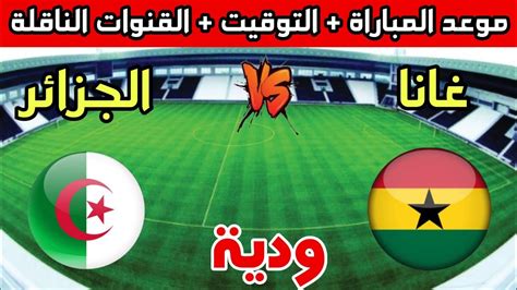 موعد وتوقيت مباراة الجزائر ضد غانا الودية إستعدادا لكأس أمم أفريقيا