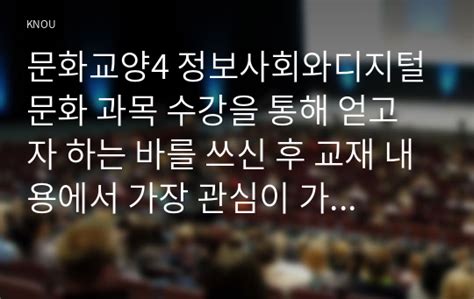 문화교양4 정보사회와디지털문화 과목 수강을 통해 얻고자 하는 바를 쓰신 후 교재 내용에서 가장 관심이 가는 주제를 하나 골라 왜 그 주제에 관심을 가지게 되었는지에 대해