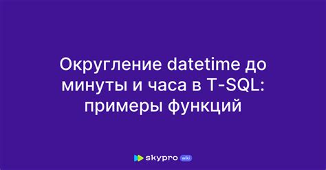Округление datetime до минуты и часа в t sql примеры функций