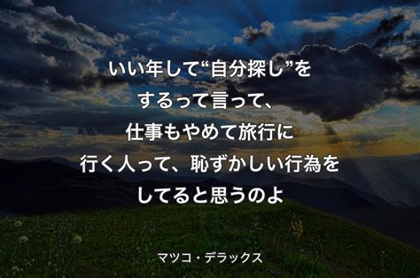いい年して“自分探し”をするって言って、仕事もやめて旅行に行く人って、恥ずかしい行為をしてると思うのよ マツコ・デラックス