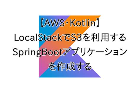 【aws・kotlin】localstackでs3を利用するspringbootアプリケーションを作成する テックぽん ブログ