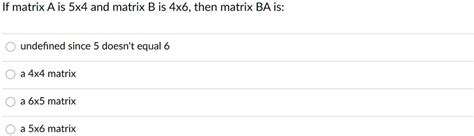 If Matrix A Is 5x4 And Matrix B Is 4x6 Then Matrix BA Is Undefined Since 5 Doesn T Equal 6 A