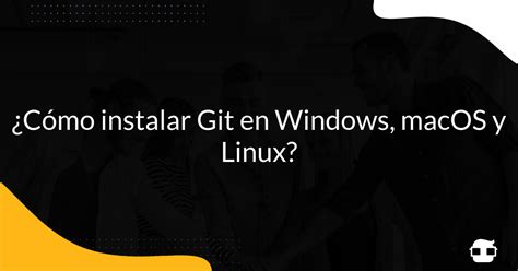 ¿cómo Instalar Git En Windows Macos Y Linux