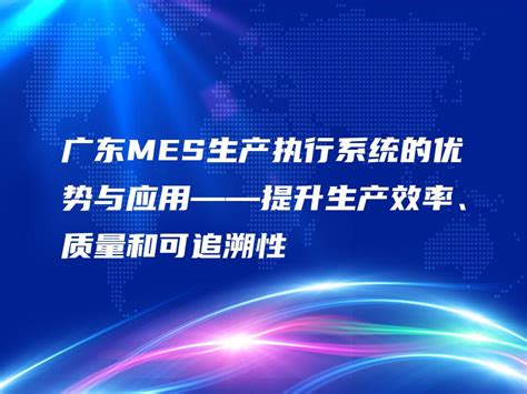 广东mes生产执行系统的优势与应用——提升生产效率、质量和可追溯性 金智达软件