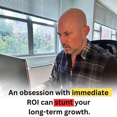 An Obsession With Immediate Roi Can Stunt Your Long Term Growth I Have