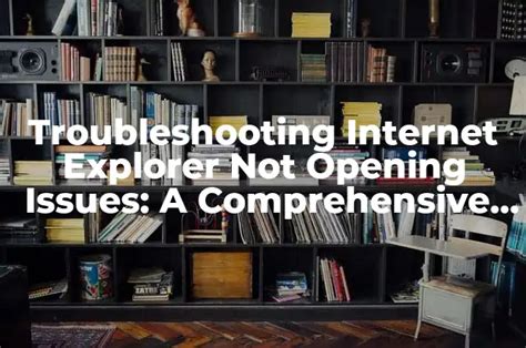 Troubleshooting Internet Explorer Not Opening Issues A Comprehensive Guide