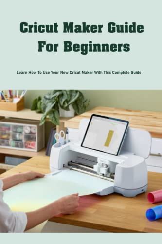 Cricut Maker Guide For Beginners Learn How To Use Your New Cricut Maker With This Complete