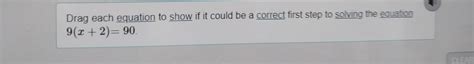 Solved Drag Each Equation To Show If It Could Be A Correct First Step To Solving The Equation 9