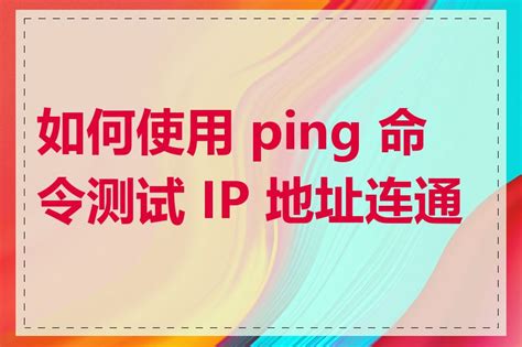如何使用 Ping 命令测试 Ip 地址连通性 如何使用 Ping 命令测试 Ip 地址连通性