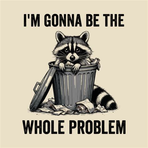 Im Gonna Be The Whole Problem Funny Raccoon Meme Im Gonna Be The