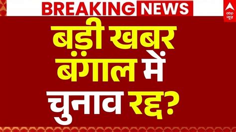 West Bengal Election Result Live बड़ी खबर बंगाल में चुनाव रद्द