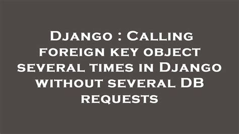 Django Calling Foreign Key Object Several Times In Django Without Several Db Requests Youtube