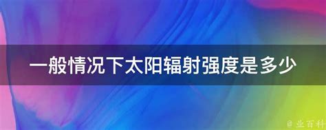 一般情况下太阳辐射强度是多少 业百科