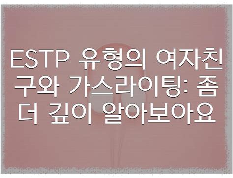 Estp 유형의 여자친구와 가스라이팅 좀 더 깊이 알아보아요 Mbti Lab