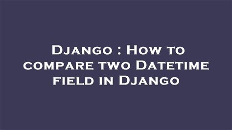 Django How To Compare Two Datetime Field In Django YouTube