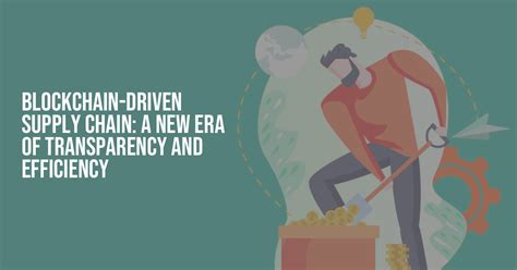 Blockchain Driven Supply Chain A New Era Of Transparency And Efficiency