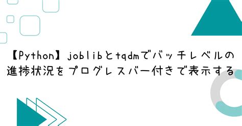 Pythonjoblibとtqdmでバッチレベルの進捗状況をプログレスバー付きで表示する ゆるりーど