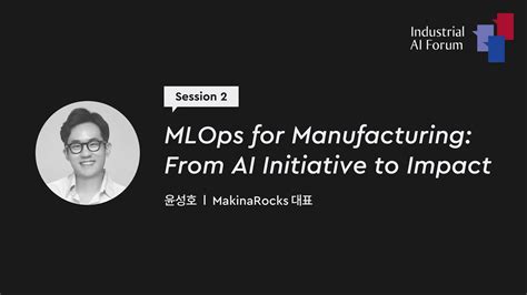 Session 02 Mlops For Manufacturing From Ai Initiative To Impact Makinarocks 윤성호 대표 Youtube