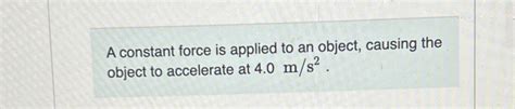 Solved A Constant Force Is Applied To An Object Causing