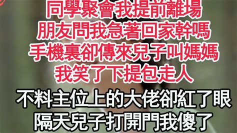 同學聚會我提前離場，朋友問我急著回家幹嗎，手機裏卻傳來兒子叫媽媽，我笑了下提包走人，不料主位上的大佬卻紅了眼，隔天兒子打開門我傻了【顧亞男