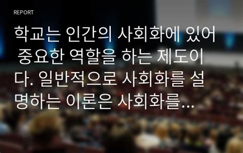 학교는 인간의 사회화에 있어 중요한 역할을 하는 제도이다 일반적으로 사회화를 설명하는 이론은 사회화를 사회통합 과정으로 보는 입장과 지배 이데올로기의 습득 과정으로 보는
