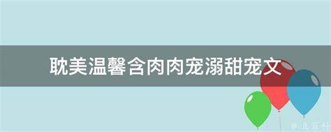 耽美温馨含肉肉宠溺甜宠文 业百科