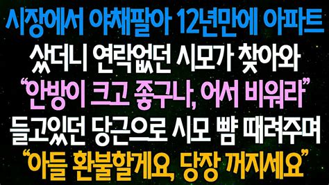 반전 사연 시장에서 야채팔아 12년만에 아파트샀더니 연락없던 시모가 찾아와 안방이 크고 좋구나 어서 비워라” 들고있던
