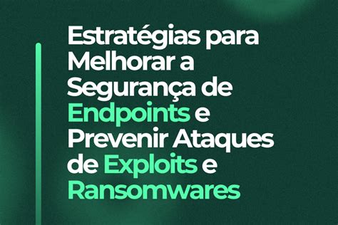 Estratégias Para Melhorar A Segurança De Endpoints E Prevenir Ataques De Exploits E Ransomwares