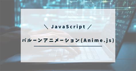 【javascript】バルーンアニメーションanimejs風船が上昇するアニメーション アクアのプログラミング日記