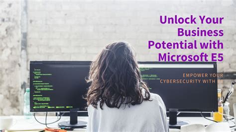 Unlocking The Full Potential Of Microsoft E5 A Strategic Advantage For Business And Cybersecurity
