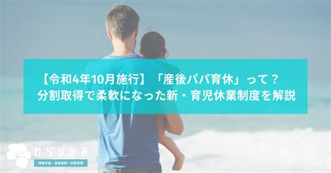 【令和4年10月施行】「産後パパ育休」って？ 分割取得で柔軟になった新・育児休業制度を解説します【育児介護休業法】 まつうら社会保険労務士