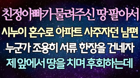 반전 사연 친정아빠가 물려주신 땅 팔아서 시누이 혼수로 아파트 사주자던 남편 누군가 조용히 서류 한장을 건네자 제 앞에서 땅을 치며 후회하는데 사이다사연라디오드라마