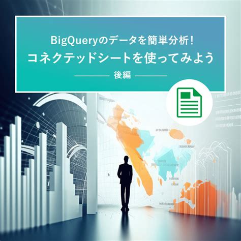BigQueryのデータを簡単分析コネクテッドシートを使ってみよう後編 マナミナ まなべるみんなのデータマーケティングマガジン