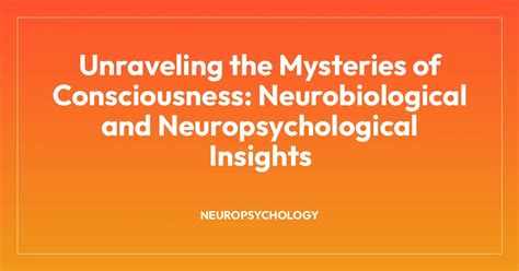 unraveling the mysteries of consciousness neurobiological and