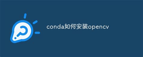 Conda如何安装opencvconda怎么安装opencv Python教程 Php中文网