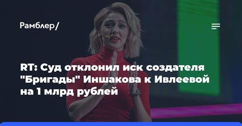 Rt Суд отклонил иск создателя Бригады Иншакова к Ивлеевой на 1 млрд рублей Рамблер новости