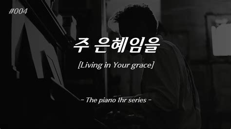 Piano Series 1hr Ver 주 은혜임을 Living In Your Grace 004 잠자기 전 기도할 때 듣는 찬양 피아노 찬양 묵상