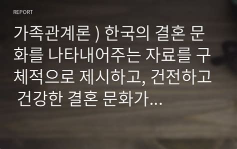 가족관계론 한국의 결혼 문화를 나타내어주는 자료를 구체적으로 제시하고 건전하고 건강한 결혼 문화가 자리 잡기 위해 어떤 노력들이 이루어져야 하는지에 본인의 의견을