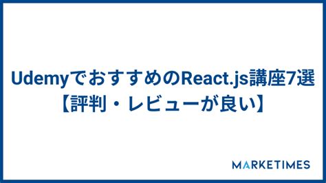 Udemyでおすすめのreactjs講座7選【評判・レビューが良い】 Marketimes（マーケタイムズ）