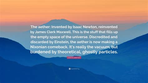 Leon M Lederman Quote “the Aether Invented By Isaac Newton Reinvented By James Clerk Maxwell