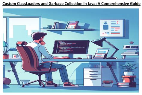 Custom Classloaders And Garbage Collection In Java A Comprehensive