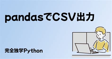 Pandasでデータを簡単にcsv出力する方法を徹底解説：tocsv 完全独学python