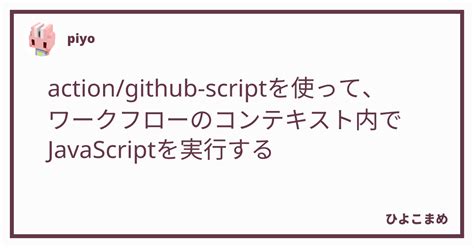 Actiongithub Scriptを使って、ワークフローのコンテキスト内でjavascriptを実行する ひよこまめ