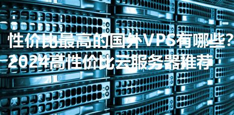 性价比最高的国外vps有哪些？2025高性价比云服务器推荐 国外vps网站